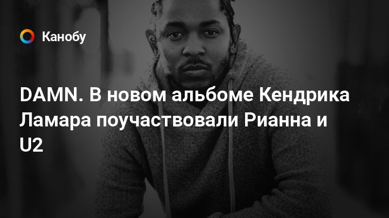 DAMN. В новом альбоме Кендрика Ламара поучаствовали Рианна и U2