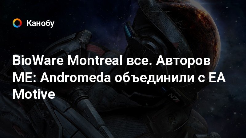 BioWare Montreal все. Авторов ME: Andromeda объединили с EA Motive