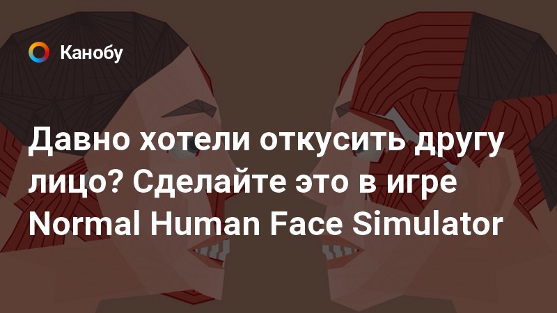Давно хотели откусить другу лицо? Сделайте это в игре Normal Human Face ...