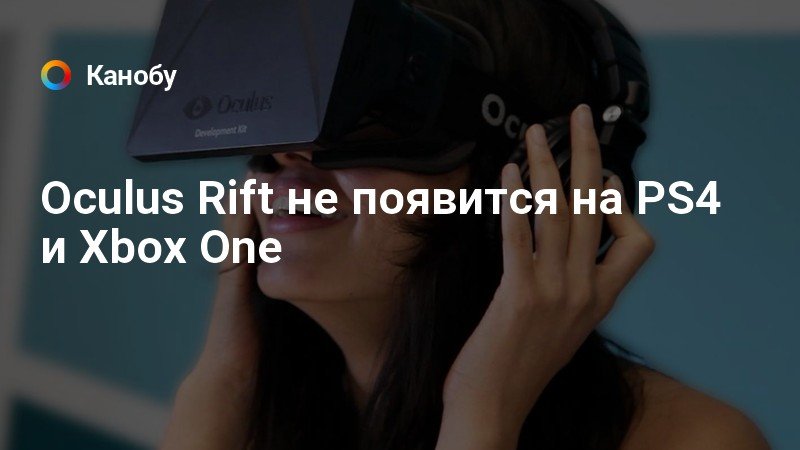 Oculus Rift не появится на PS4 и Xbox One