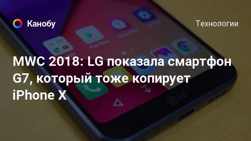MWC 2018: LG показала смартфон G7, который тоже копирует iPhone X | Канобу