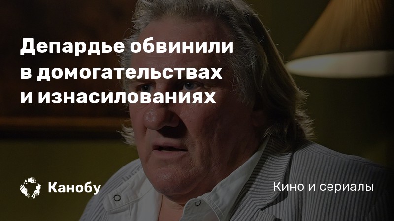 Депардье обвинили в домогательствах и изнасилованиях Канобу