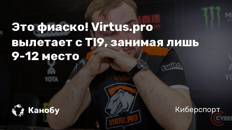 Это фиаско! Virtus.pro вылетает с TI9, занимая лишь 9-12 место | Канобу