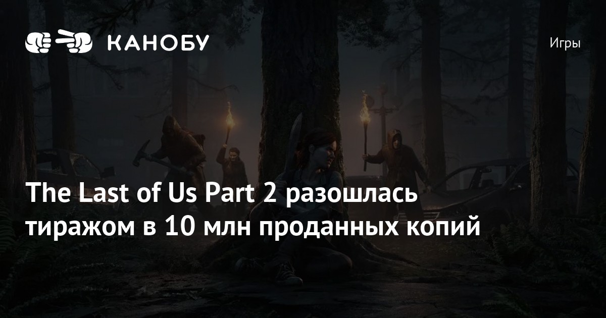 The Last Of Us Part 2 разошлась тиражом в 10 млн проданных копий Канобу