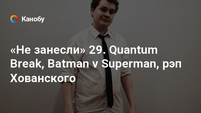 «Не занесли» 29. Quantum Break, Batman v Superman, рэп Хованского | Канобу