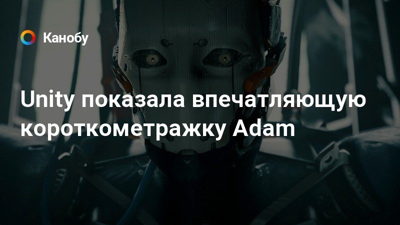 Unity показала впечатляющую короткометражку Adam | Канобу