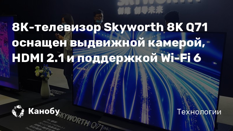 8К-телевизор Skyworth 8K Q71 оснащен выдвижной камерой, HDMI 2.1 и поддержкой Wi-Fi 6