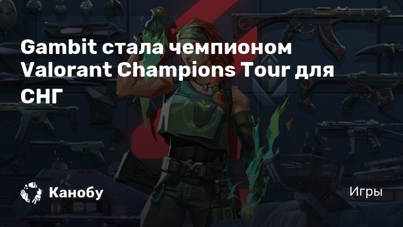 Gambit стала чемпионом Valorant Champions Tour для СНГ | Канобу