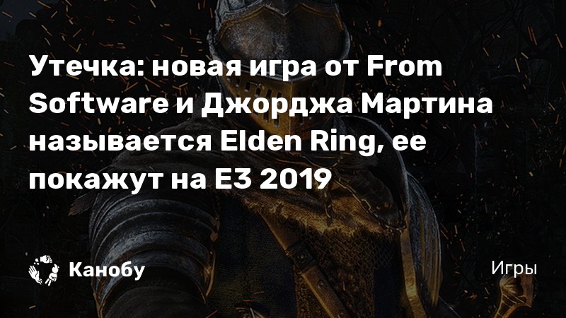 Утечка: новая игра от From Software и Джорджа Мартина называется Elden Ring, ее покажут на E3 2019