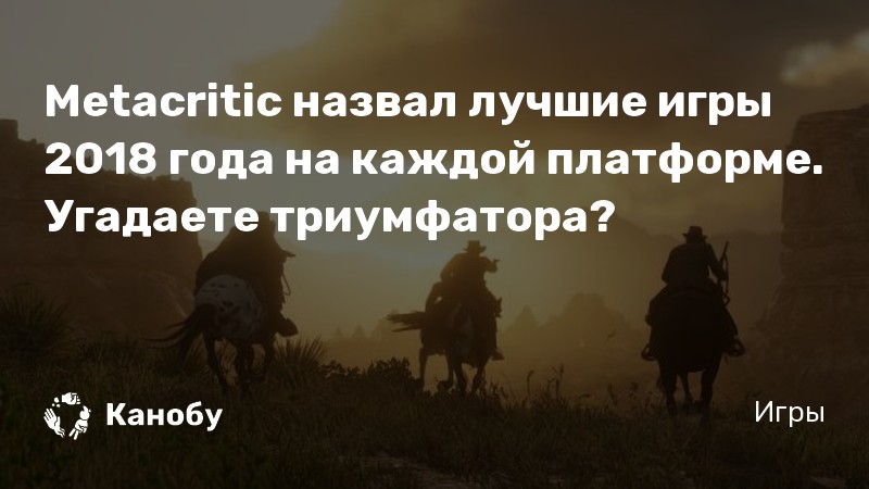 Metacritic назвал лучшие игры 2018 года на каждой платформе. Угадаете ...
