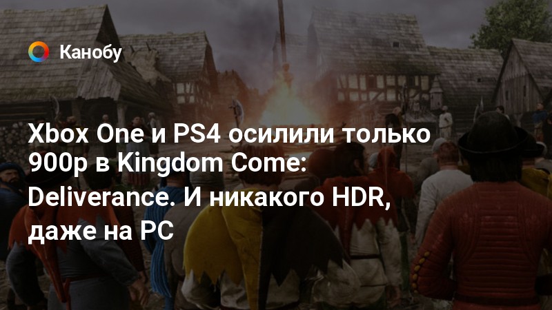 Xbox One и PS4 осилили только 900p в Kingdom Come: Deliverance﻿. И ...