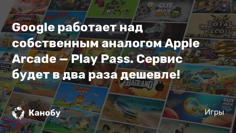 Google работает над собственным аналогом Apple Arcade — Play Pass. Сервис будет в два раза дешевле!