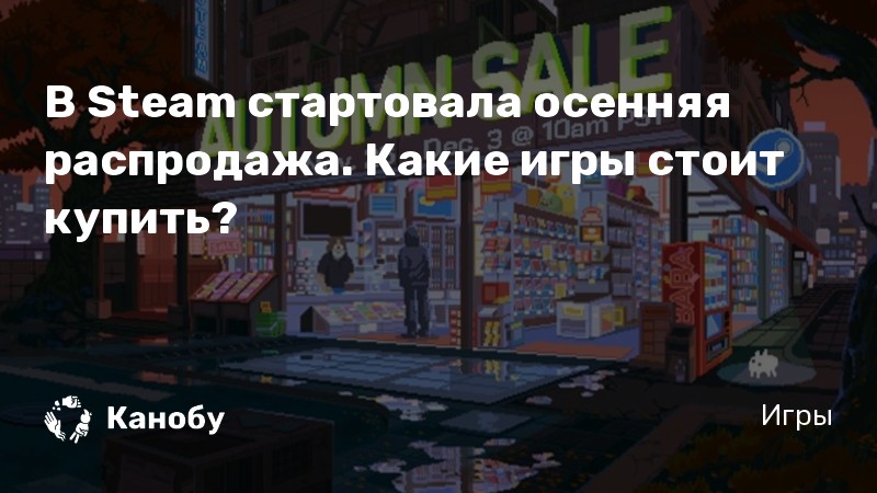 В Steam стартовала осенняя распродажа. Какие игры стоит купить? | Канобу