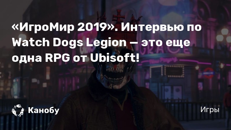 «ИгроМир 2019». Интервью по Watch Dogs Legion — это еще одна RPG от ...