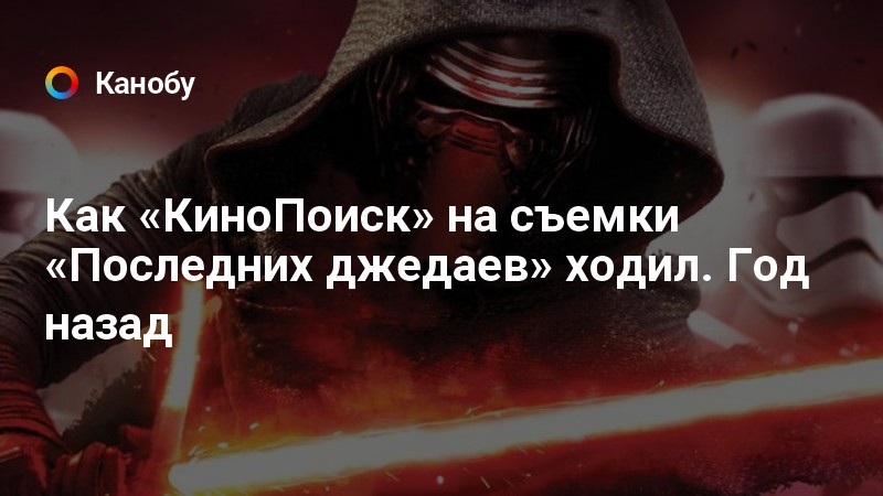Как «КиноПоиск» на съемки «Последних джедаев» ходил. Год назад | Канобу