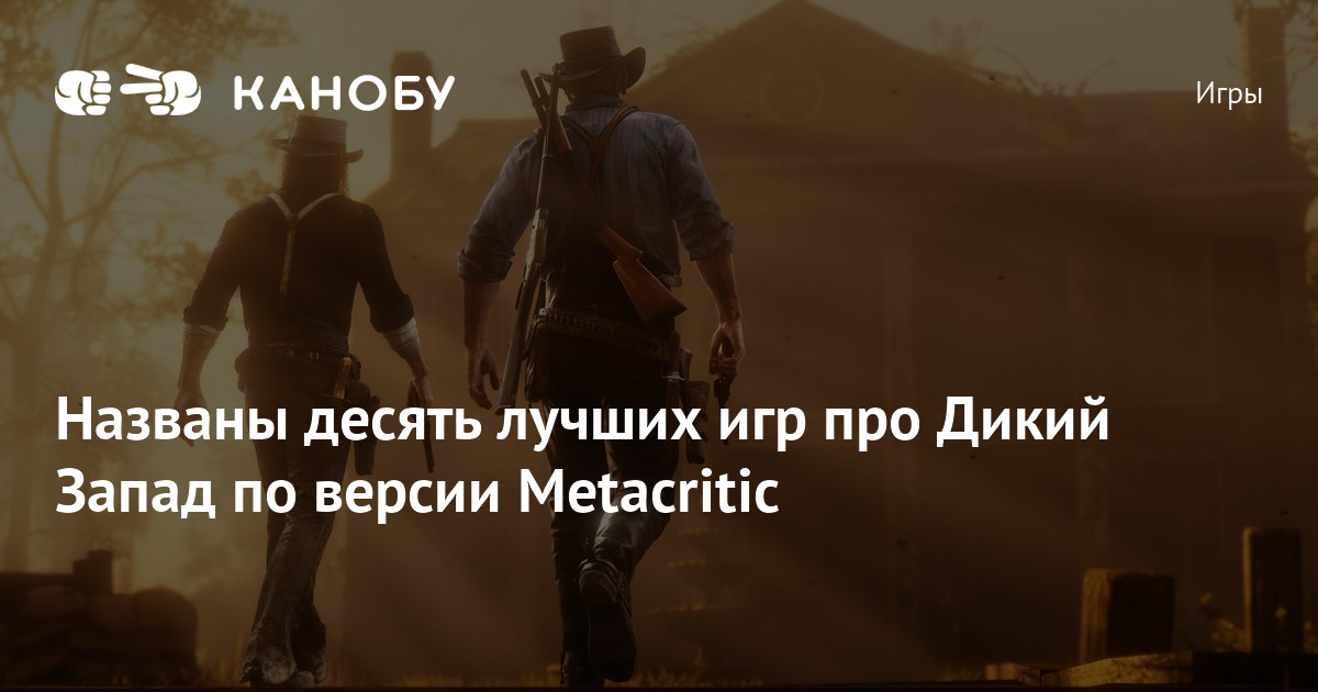 Названы десять лучших игр про Дикий Запад по версии Metacritic | Канобу