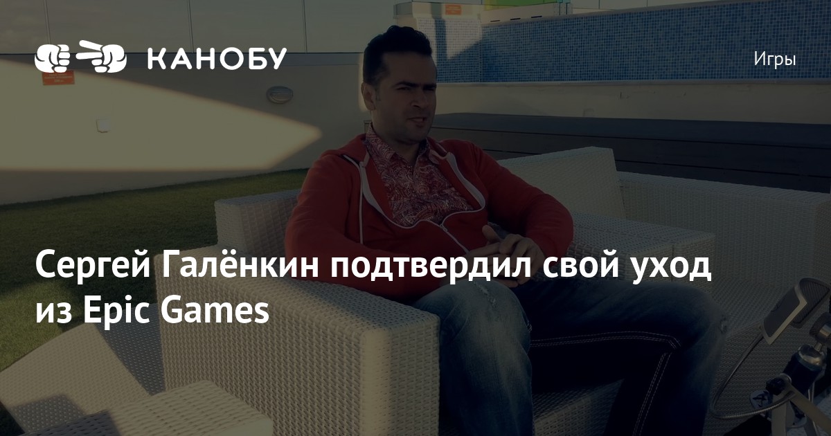 Сергей Галёнкин подтвердил свой уход из Epic Games