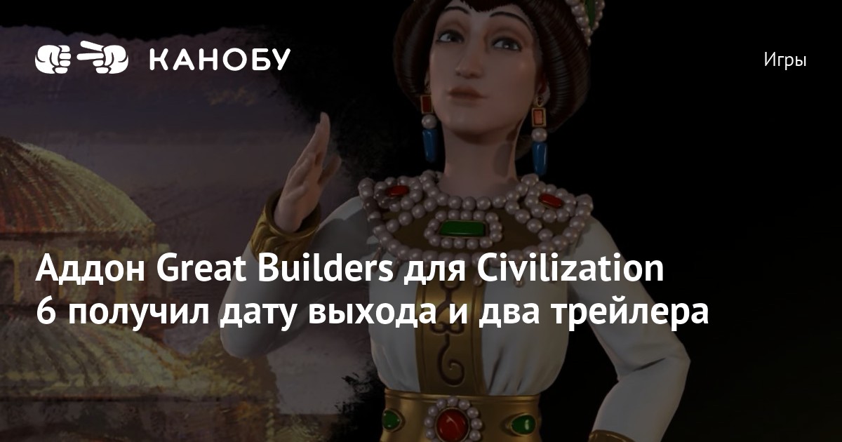 Аддон Great Builders для Civilization 6 получил дату выхода и два трейлера