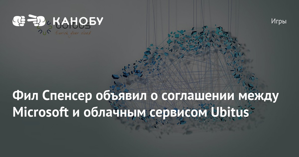 Фил Спенсер объявил о соглашении между Microsoft и облачным сервисом Ubitus