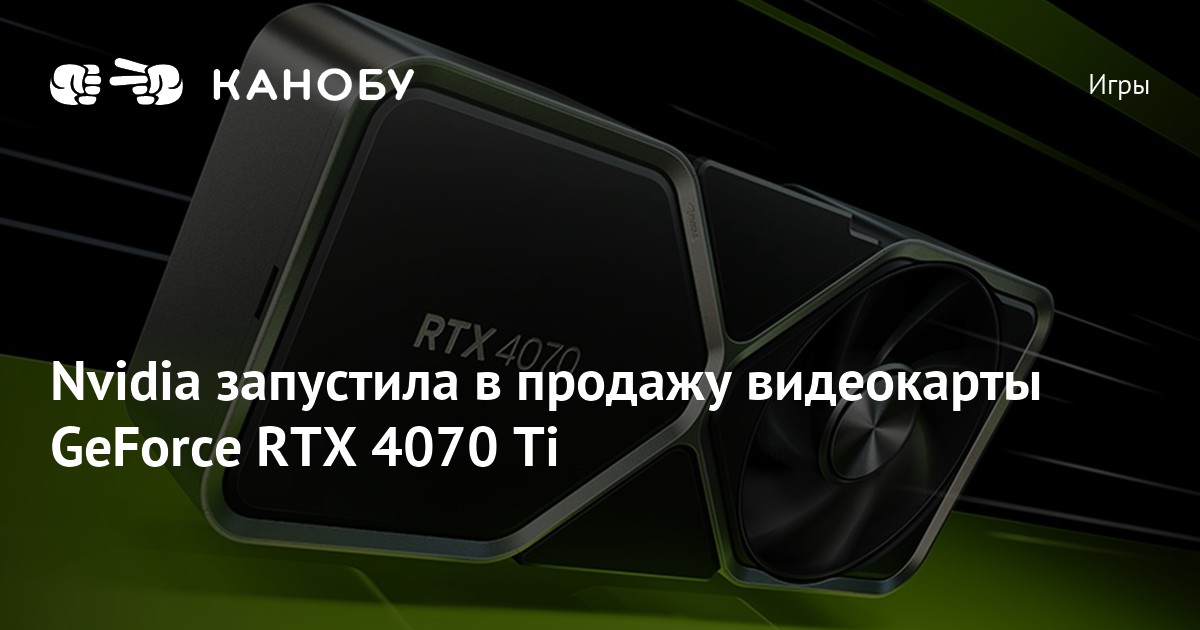 Nvidia запустила в продажу видеокарты GeForce RTX 4070 Ti | Канобу