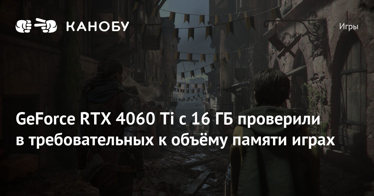 GeForce RTX 4060 Ti с 16 ГБ проверили в требовательных к объёму памяти ...