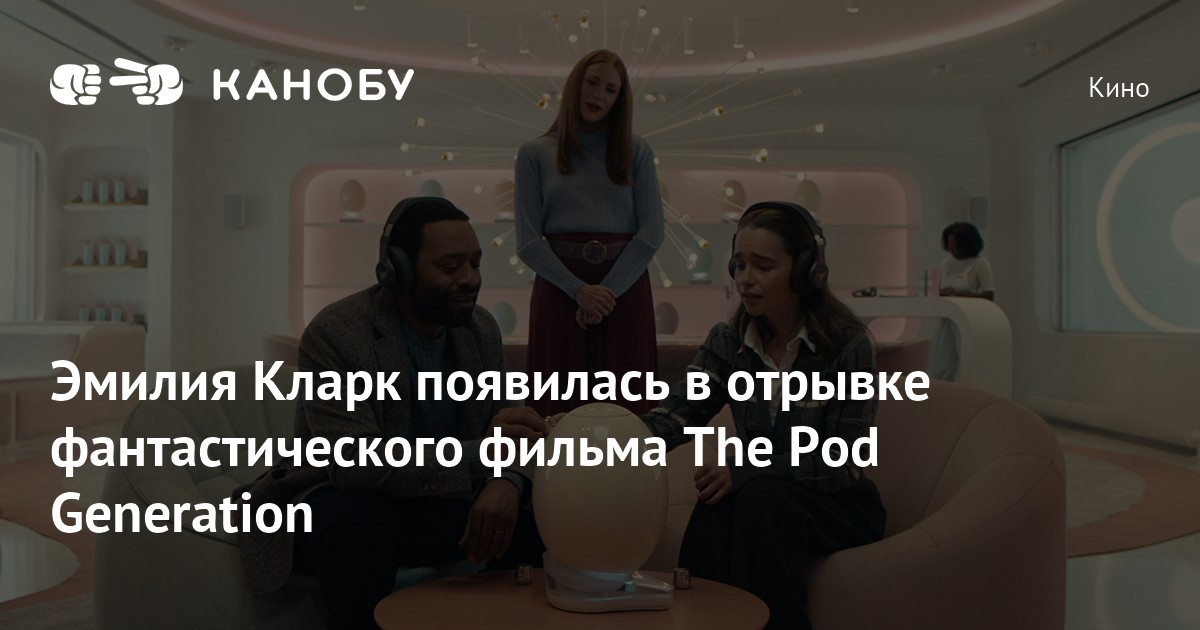 Эмилия Кларк появилась в отрывке фантастического фильма The Pod Generation | Канобу