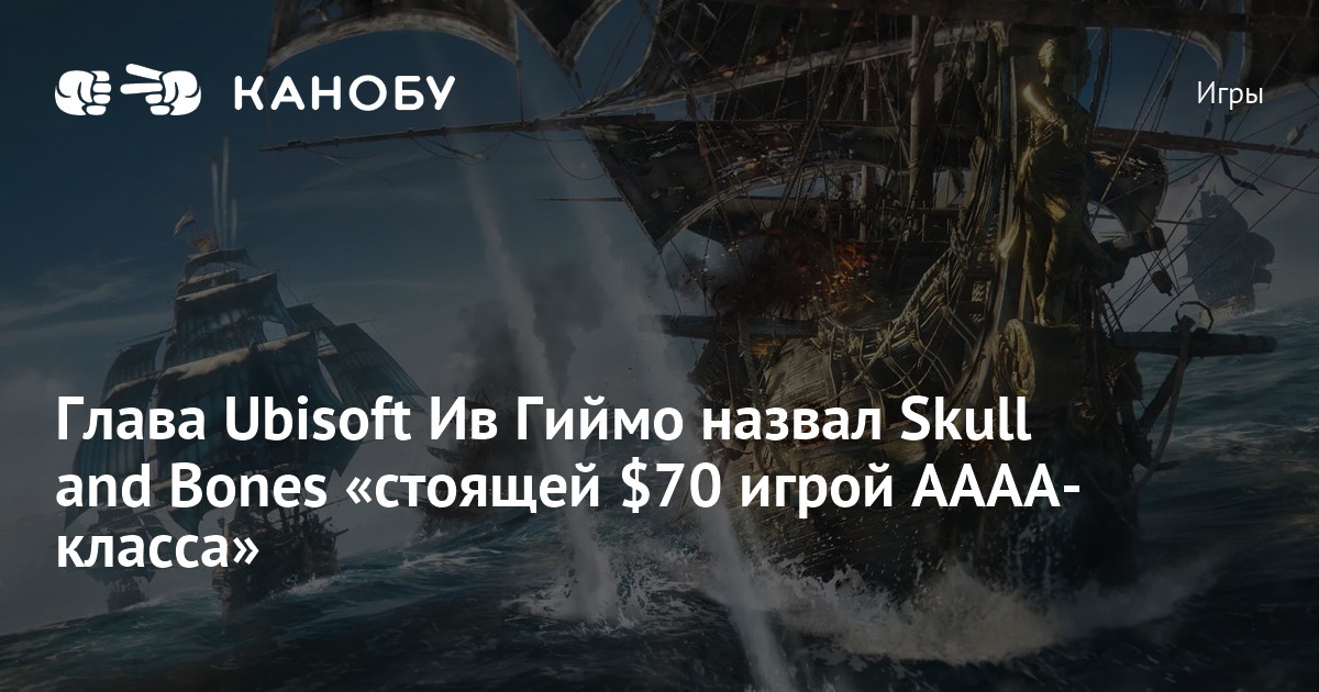 Глава Ubisoft Ив Гиймо назвал Skull and Bones «стоящей $70 игрой AAAA ...