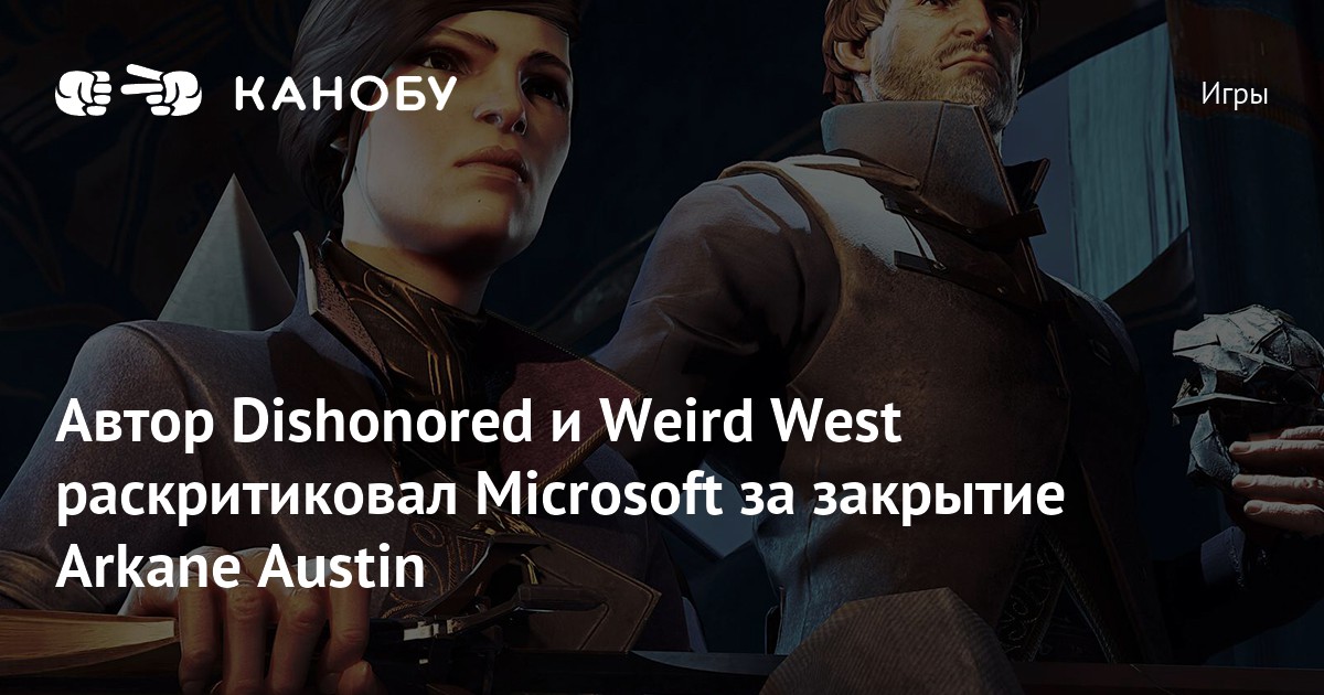 Автор Dishonored и Weird West раскритиковал Microsoft за закрытие ...