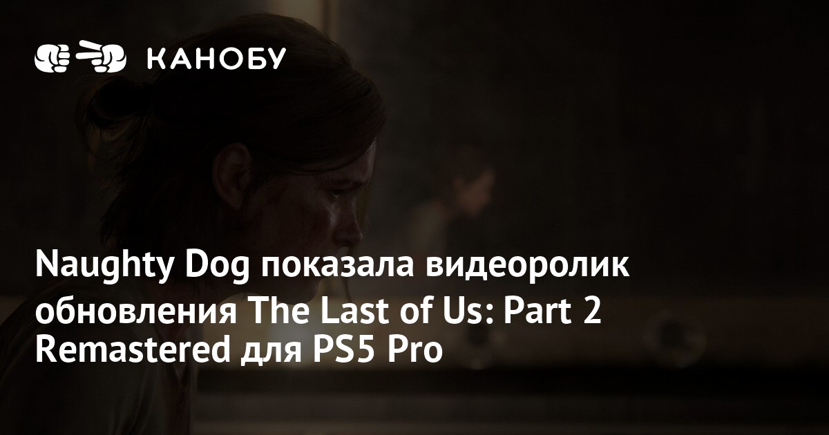 Naughty Dog показала видеоролик обновления The Last of Us: Part 2 Remastered для PS5 Pro | Канобу